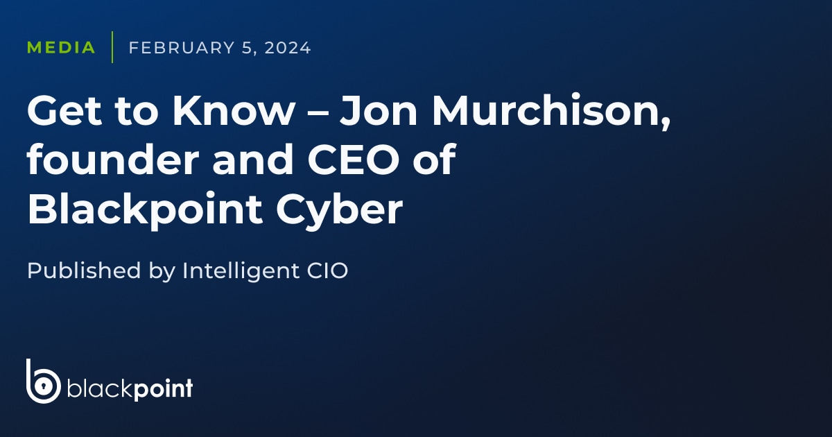 Get to Know – Jon Murchison, founder and CEO of Blackpoint Cyber - Blackpoint