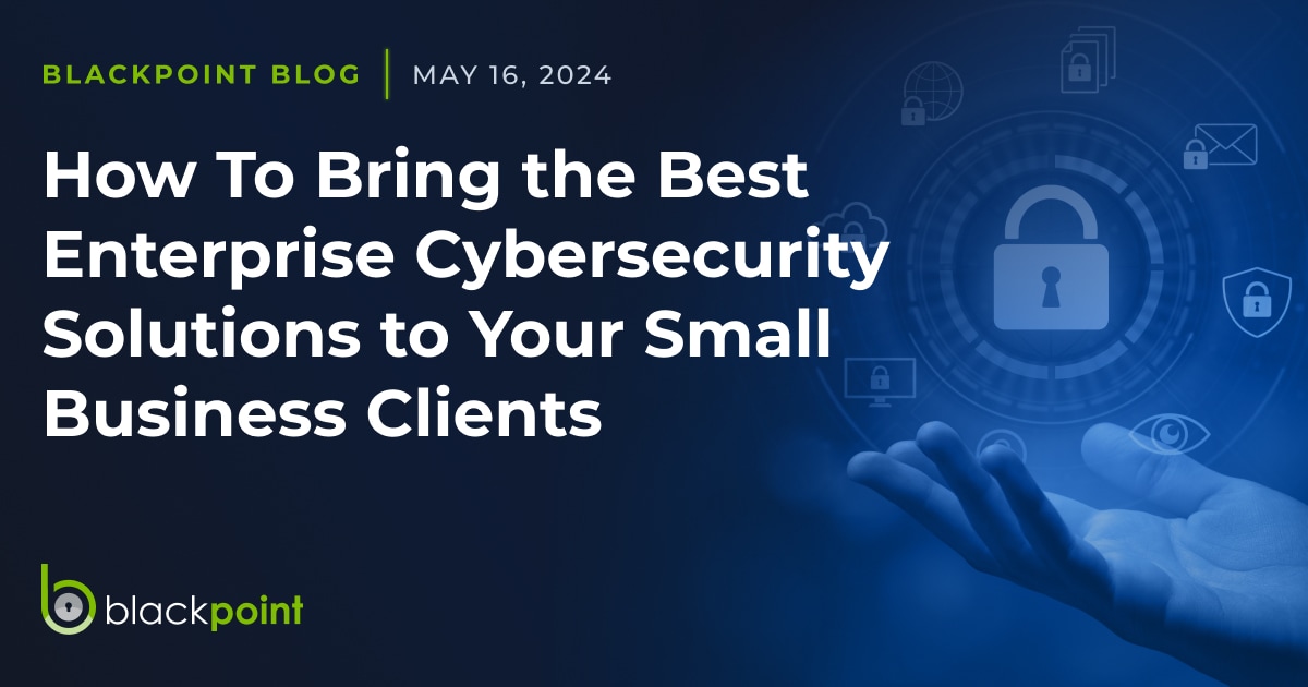 How To Bring the Best Enterprise Cybersecurity Solutions to Your Small Business Clients - Blackpoint